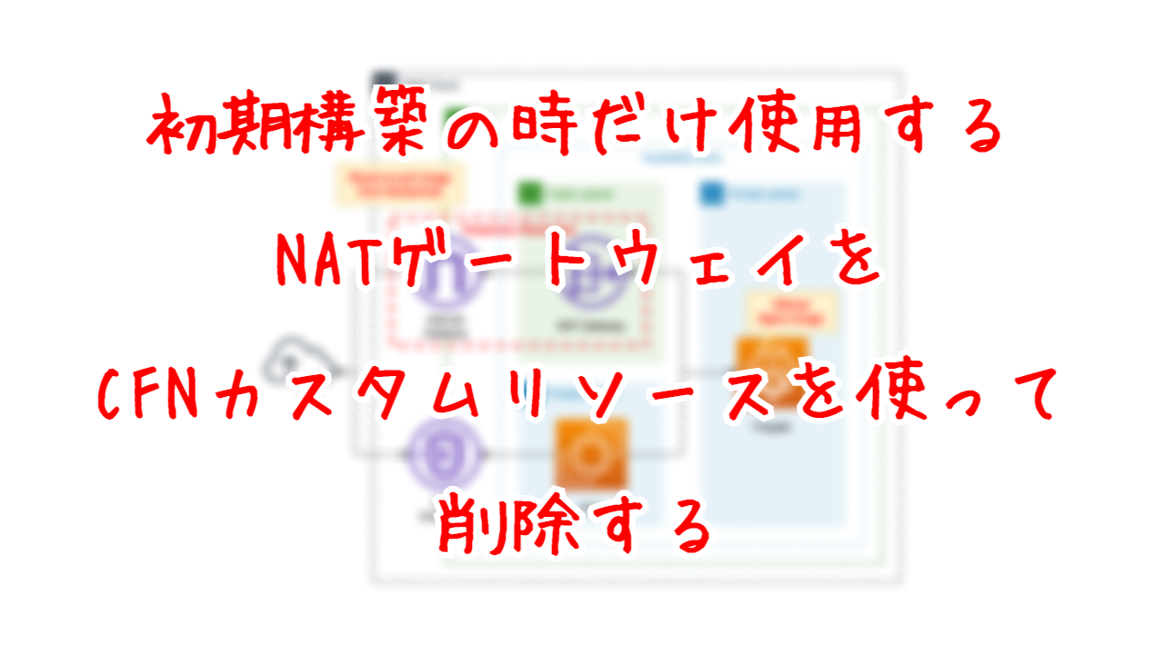 初期構築の時だけ使用するnatゲートウェイをcfnカスタムリソースで削除する Awstut